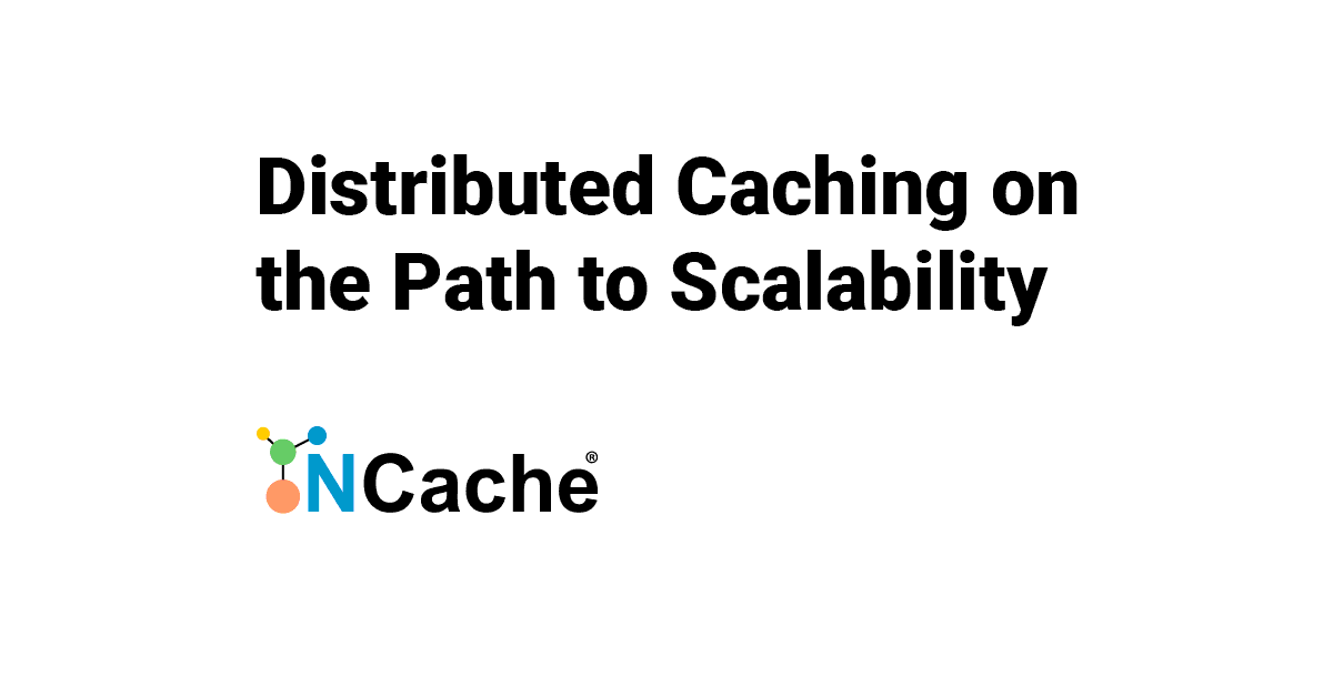 Distributed Caching On The Path To Scalability - NCache Distributed Caching On The Path To Scalability - NCache